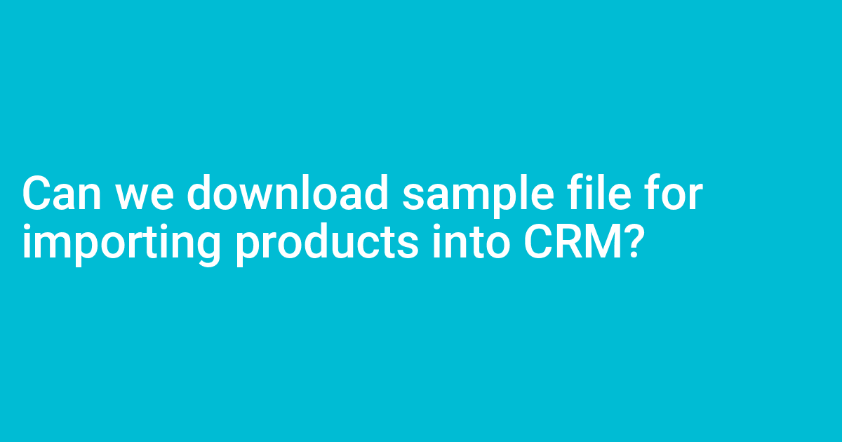 Can we download sample file for importing products into CRM?